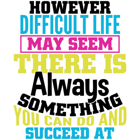 however difficult life may seem there is always something you can do ...
